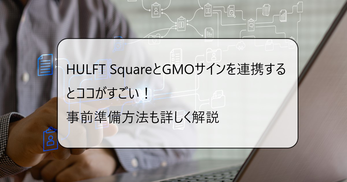 HULFT SquareとGMOサインを連携するとココがすごい！ 事前準備方法も詳しく解説 | GMOサインブログ | 電子契約ならGMOサイン